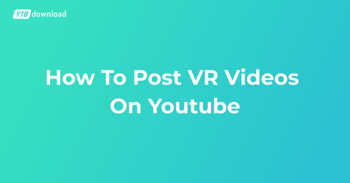 How To Post VR Videos On YouTube: 360 Video Guide
